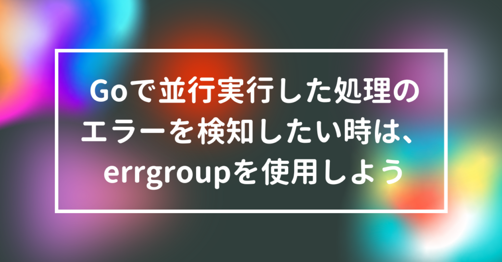 Goで並行実行した処理のエラーを検知したい時は、errgroupを使用しよう | 成長したいエンジニアブログ