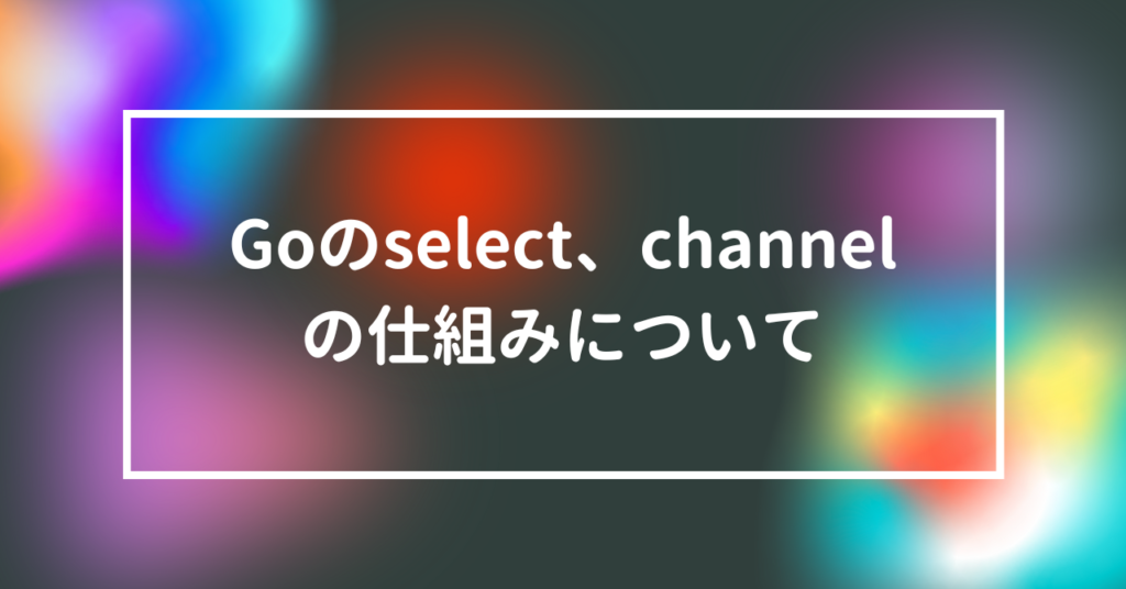 Goのselect、channelの仕組みについて | 成長したいエンジニアブログ
