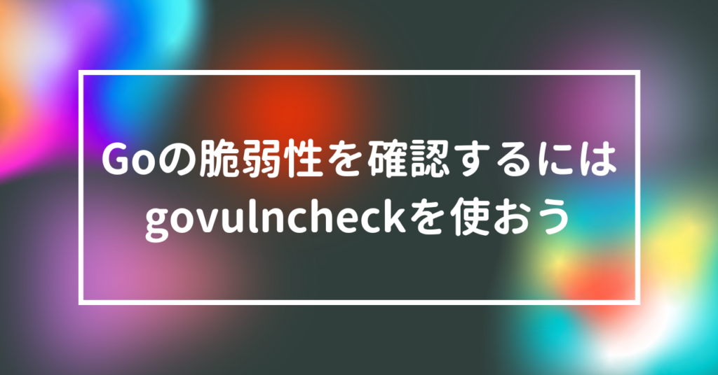 Goの脆弱性を確認するにはgovulncheckを使おう | 成長したいエンジニアブログ