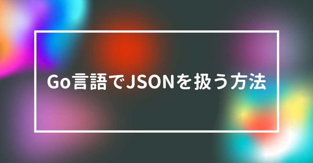 Go言語でJSONを扱う方法 | 成長したいエンジニアブログ